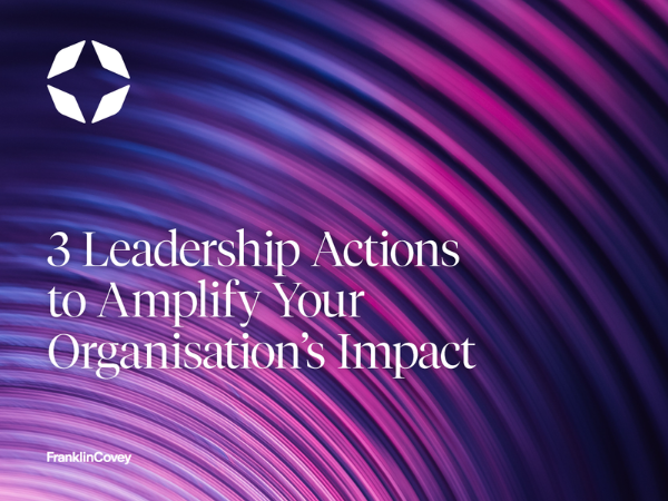 3 Leadership Actions to Amplify Your Organisation's Impact | FranklinCovey